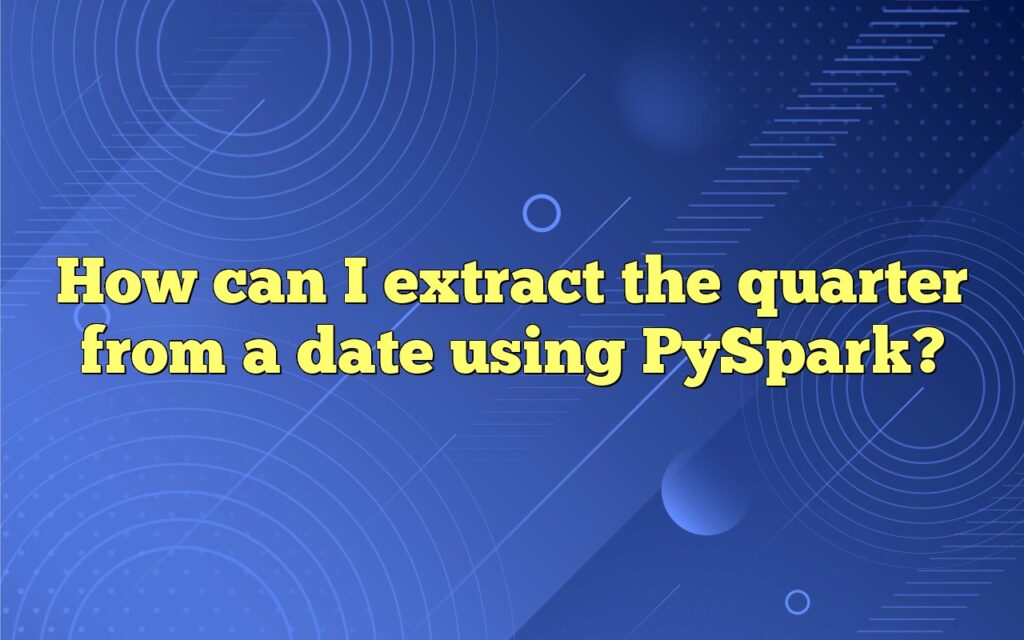 How Can I Extract The Quarter From A Date Using PySpark?