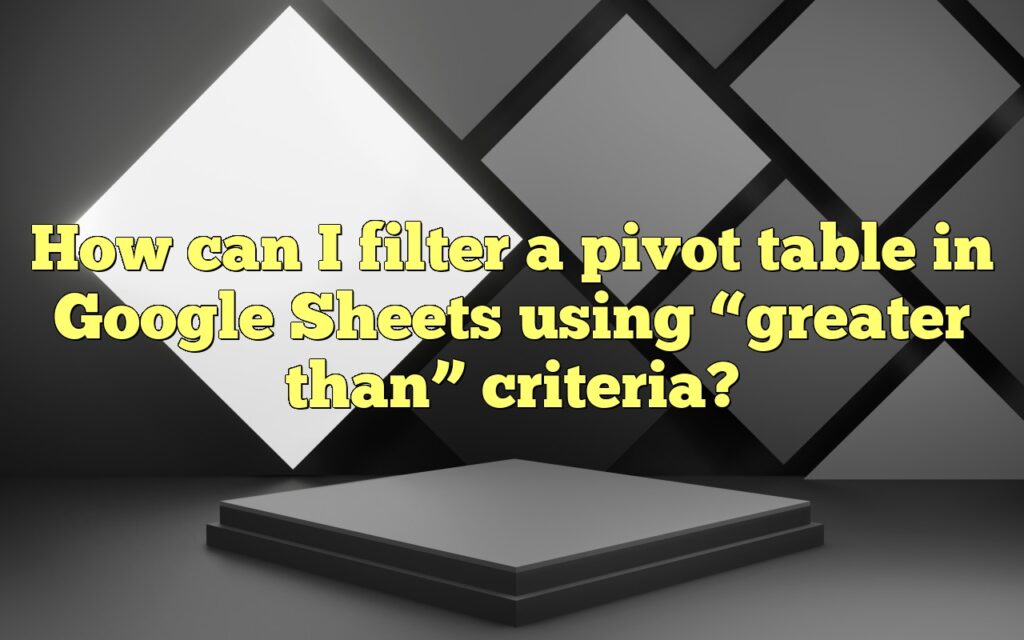 How Can I Filter A Pivot Table In Google Sheets Using "greater Than" Criteria?