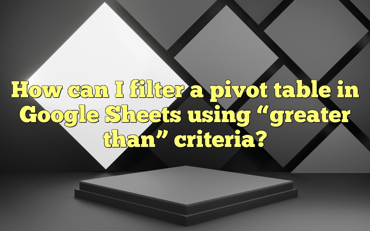 How To Filter A Pivot Table In Google Sheets For Values Greater Than A ...
