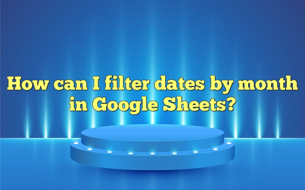 How Can I Filter Dates By Month In Google Sheets?