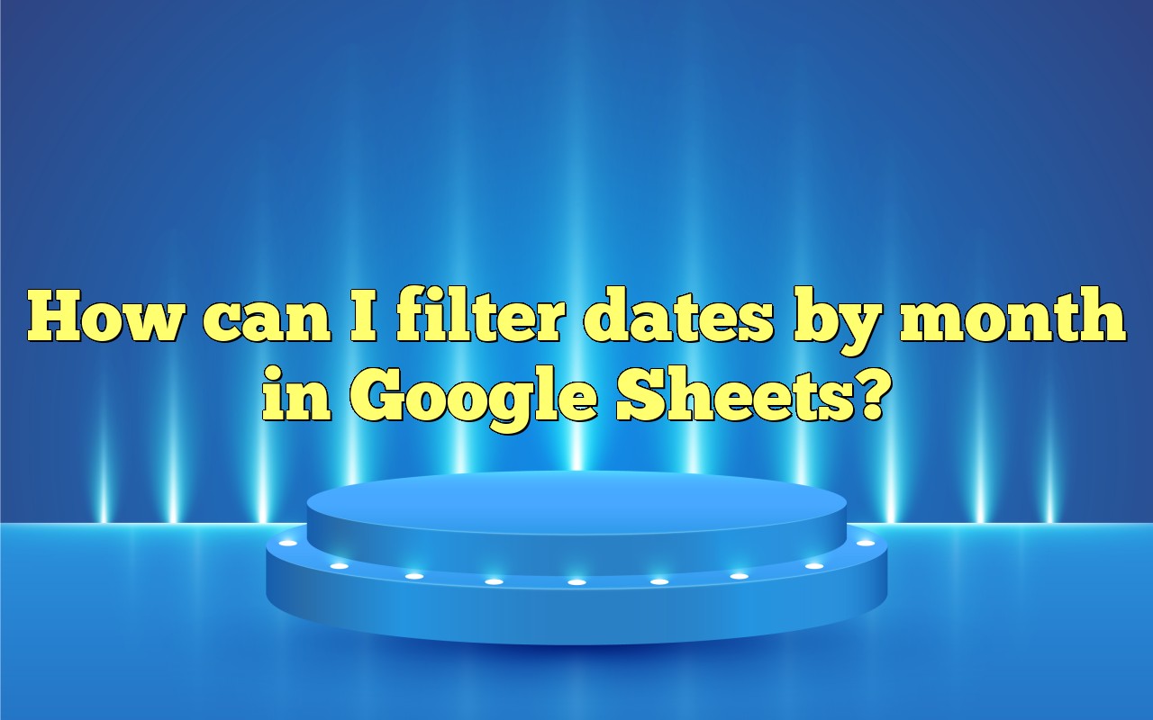 How Can I Filter Dates By Month In Google Sheets?