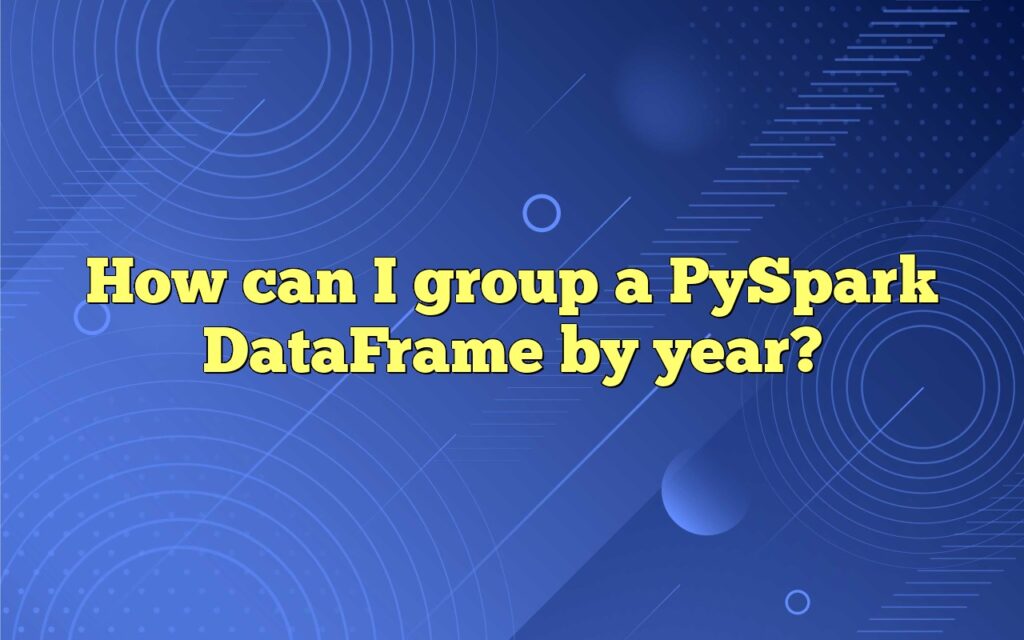 How Can I Group A PySpark DataFrame By Year?