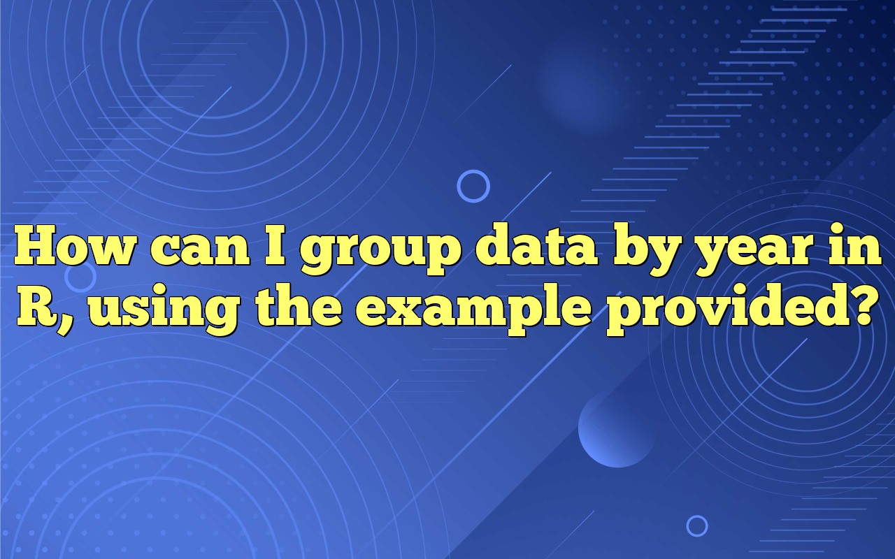 How Can I Group Data By Year In R, Using The Example Provided?