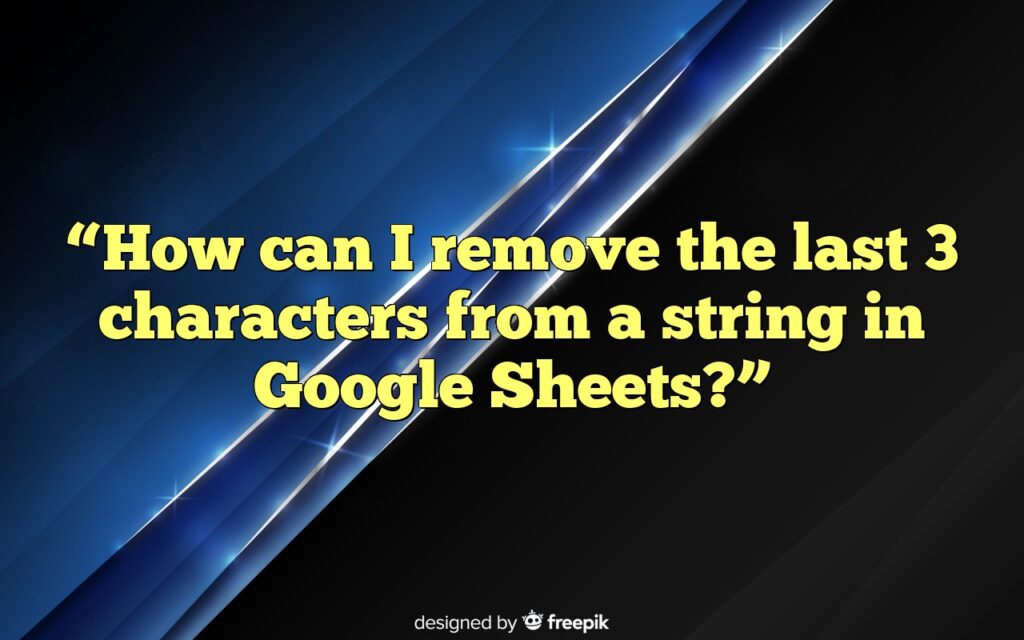 How Can I Remove The Last 3 Characters From A String In Google Sheets?