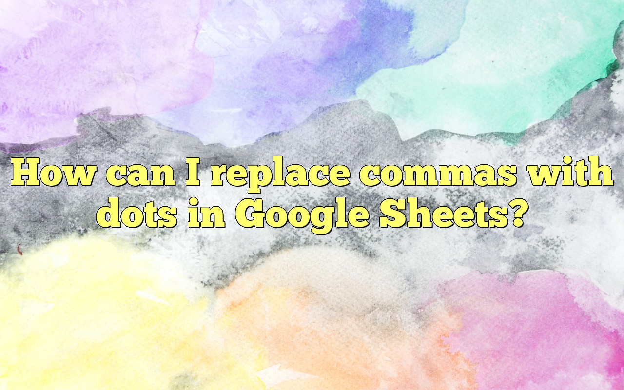 How Can I Replace Commas With Dots In Google Sheets?