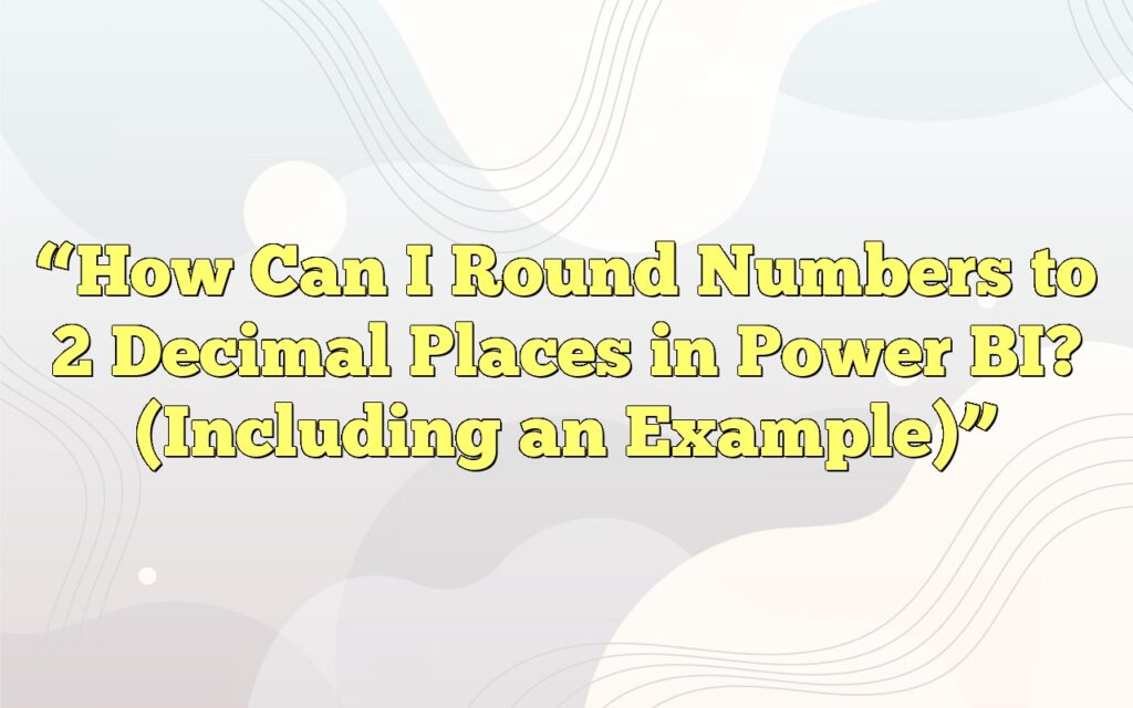 How Can I Round Numbers To 2 Decimal Places In Power BI?