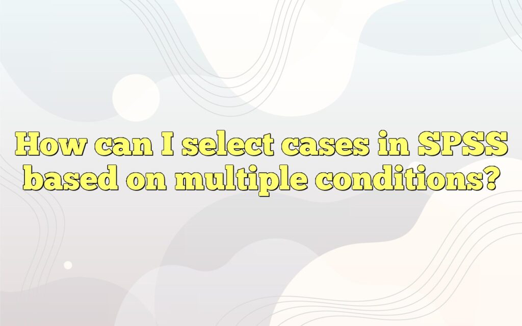How To Select Cases In SPSS Using Multiple Conditions