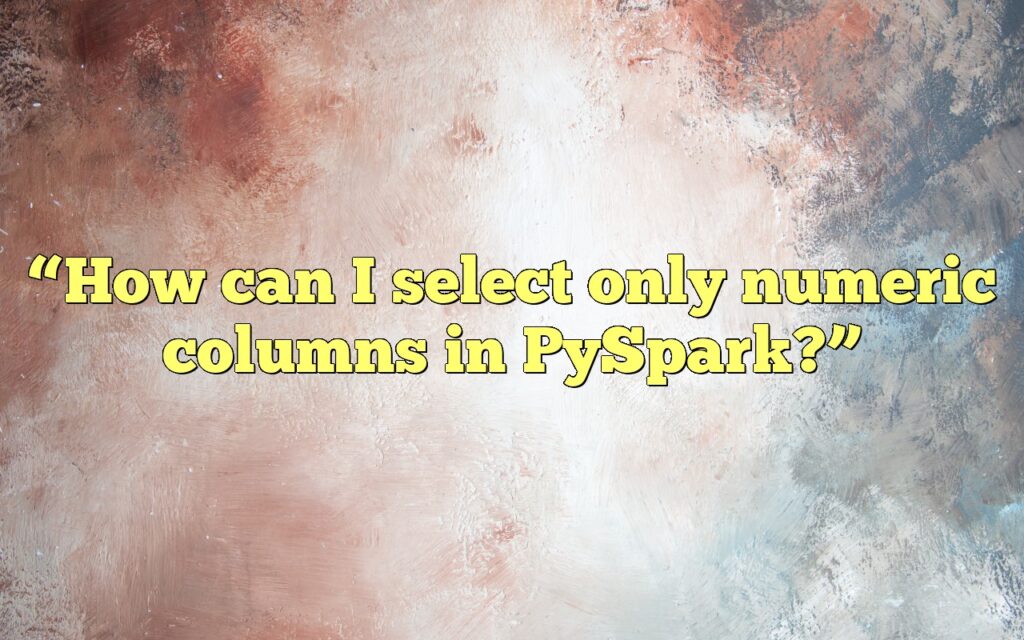 How Can I Select Only Numeric Columns In PySpark?