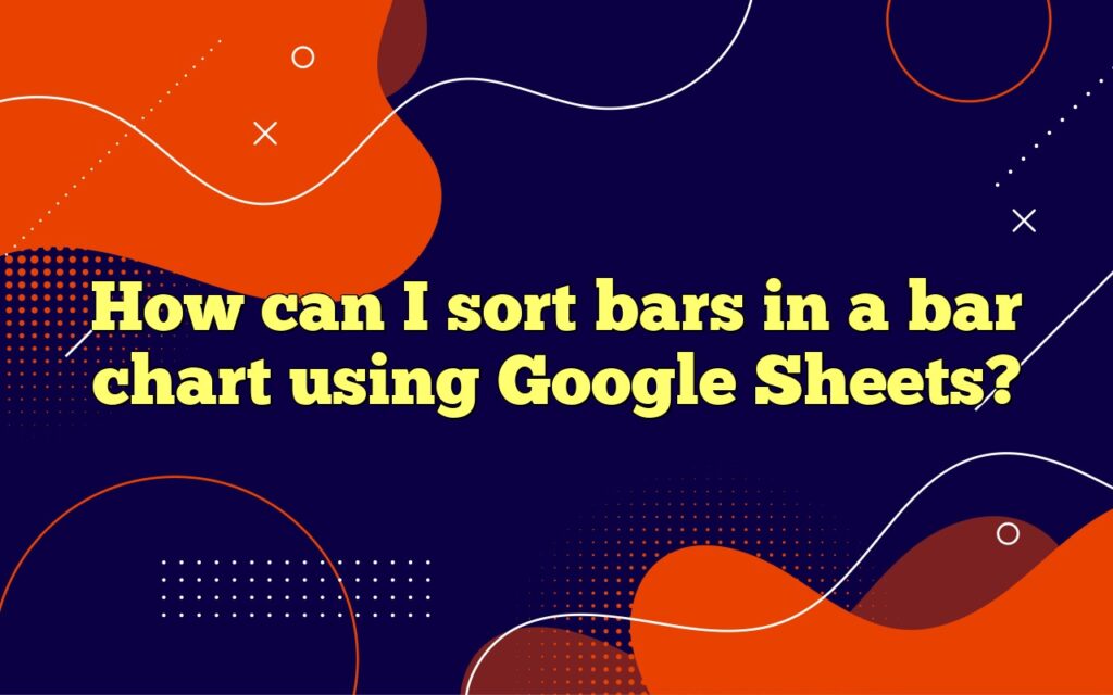 How Can I Sort Bars In A Bar Chart Using Google Sheets?