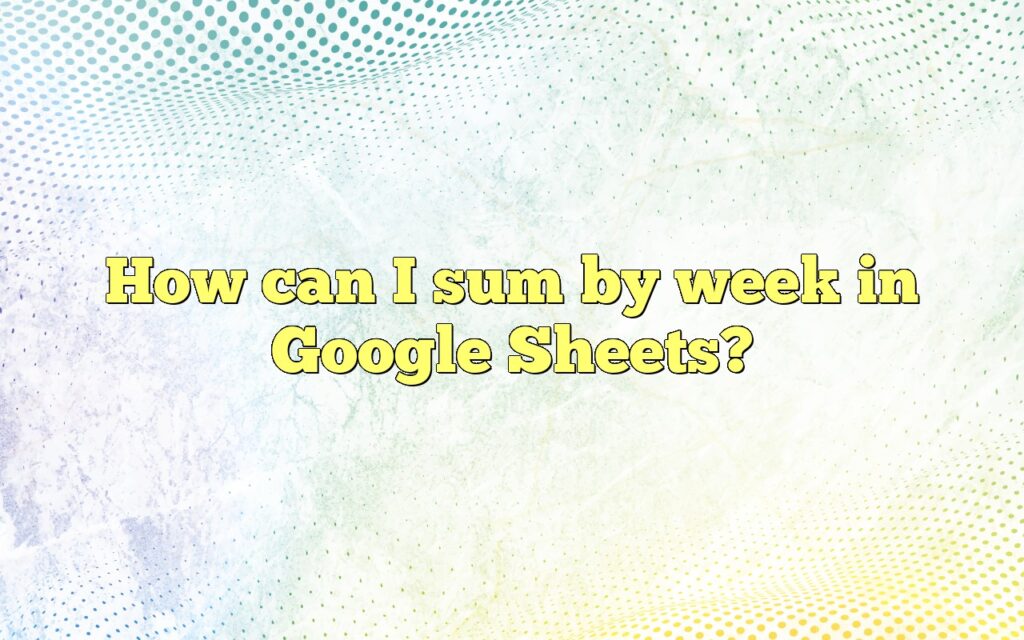 How Can I Sum By Week In Google Sheets?
