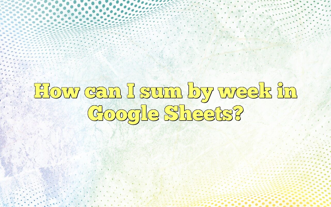 How To Sum Values By Week In Google Sheets