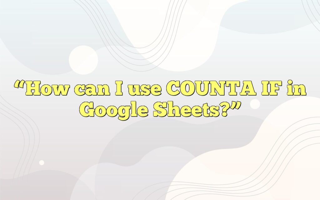 How To Count Cells With Criteria In Google Sheets Using COUNTA IF