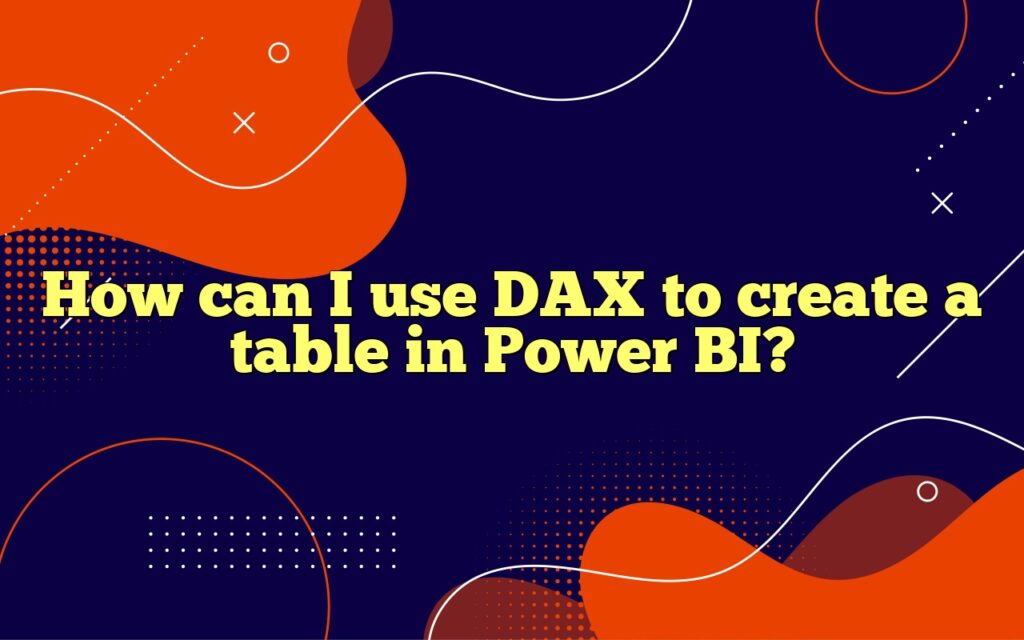 How Can I Use Dax To Create A Table In Power Bi