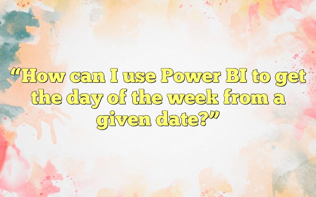 How Can I Use Power BI To Get The Day Of The Week From A Given Date?