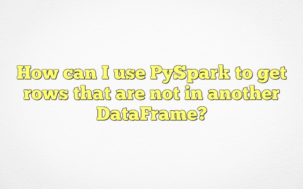 How Can I Use PySpark To Get Rows That Are Not In Another DataFrame?