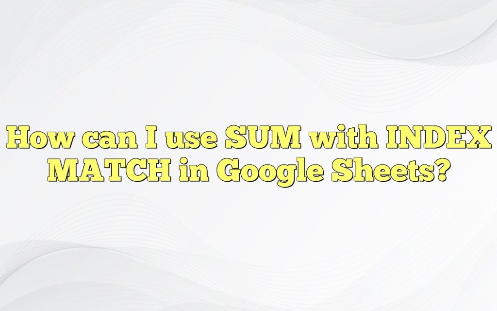 How To Sum Values Using INDEX MATCH In Google Sheets
