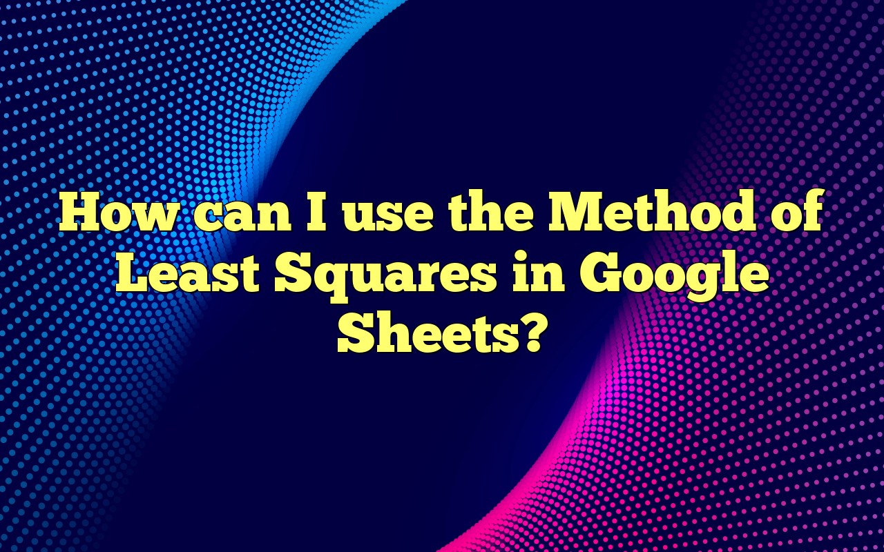 How Can I Use The Method Of Least Squares In Google Sheets?