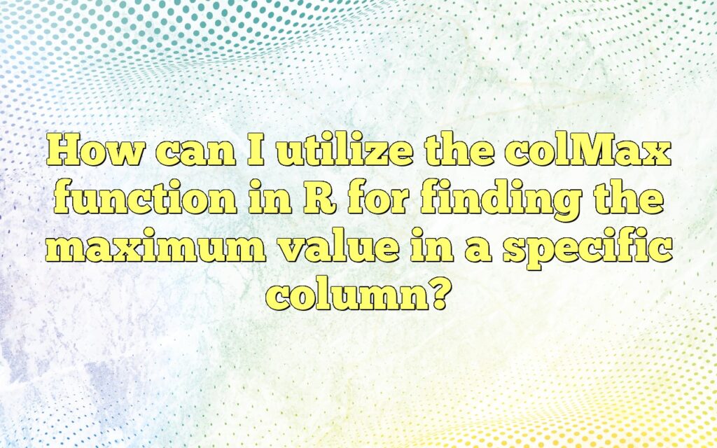 How Can I Utilize The ColMax Function In R For Finding The Maximum Value In A Specific Column?