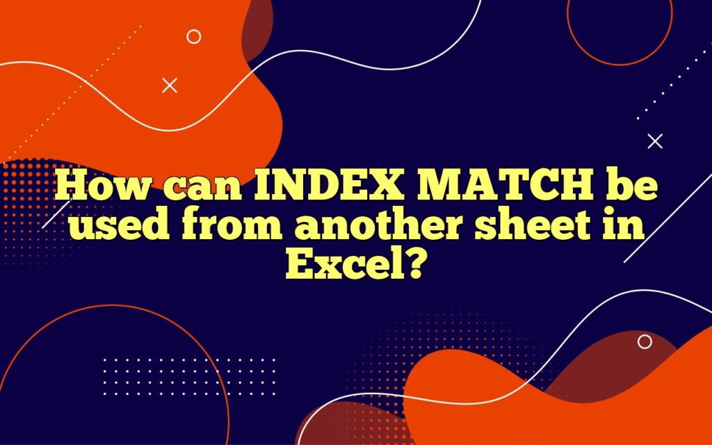 How Can INDEX MATCH Be Used From Another Sheet In Excel?