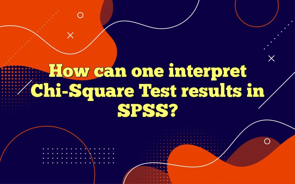 How Can One Interpret Chi-Square Test Results In SPSS?
