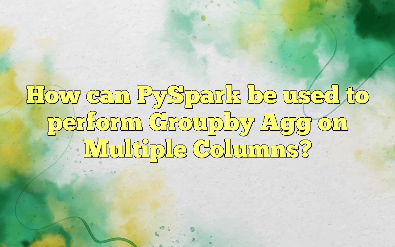 How Can Pyspark Be Used To Perform Groupby Agg On Multiple Columns 