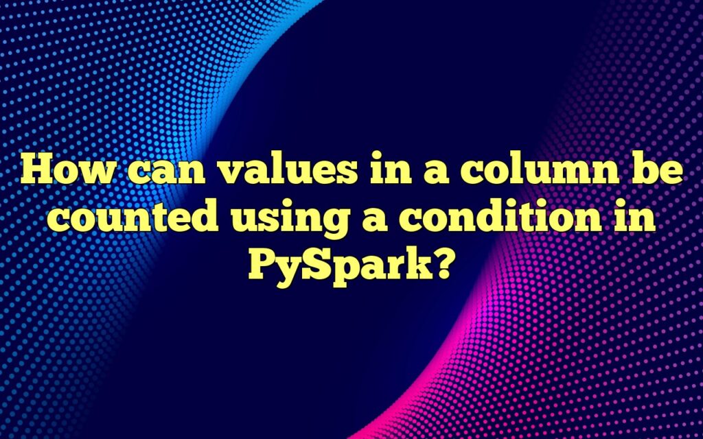 How Can Values In A Column Be Counted Using A Condition In PySpark?