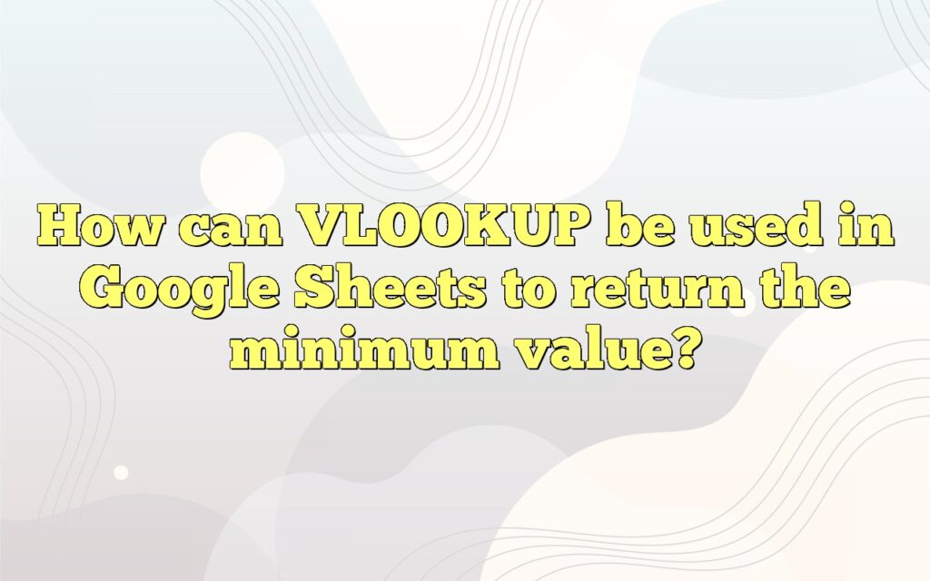 How Can VLOOKUP Be Used In Google Sheets To Return The Minimum Value?