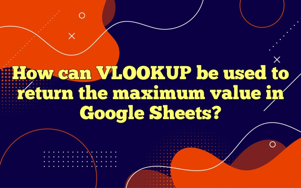 How Can VLOOKUP Be Used To Return The Maximum Value In Google Sheets?
