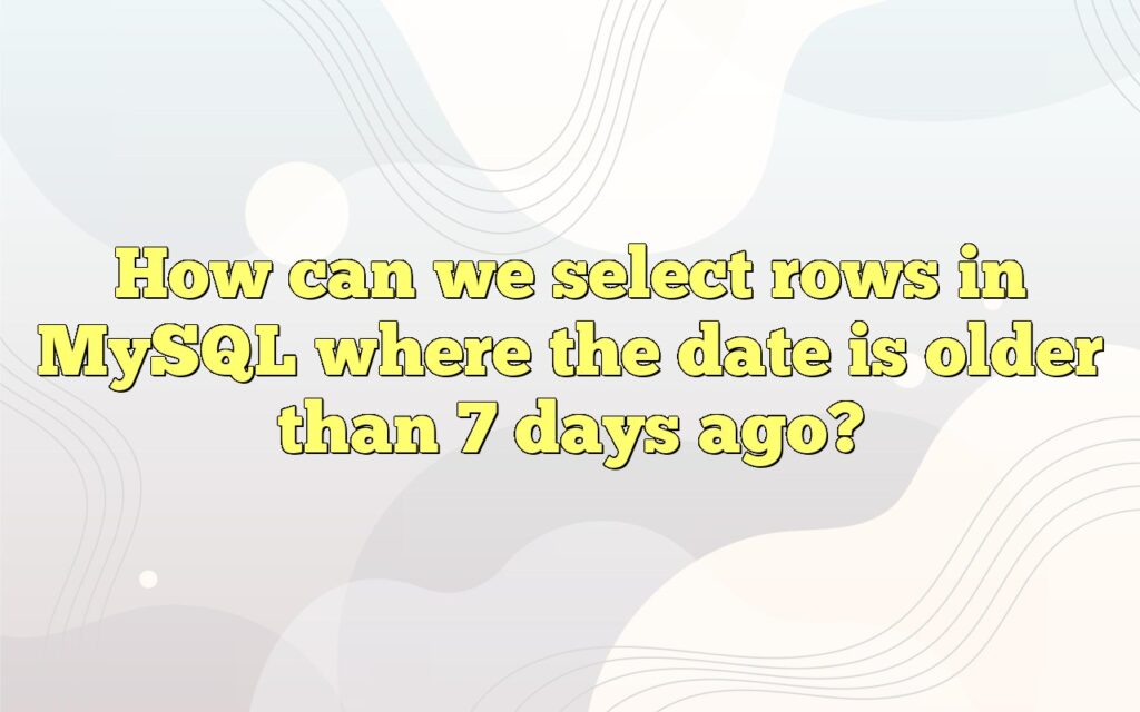 How Can We Select Rows In MySQL Where The Date Is Older Than 7 Days Ago?