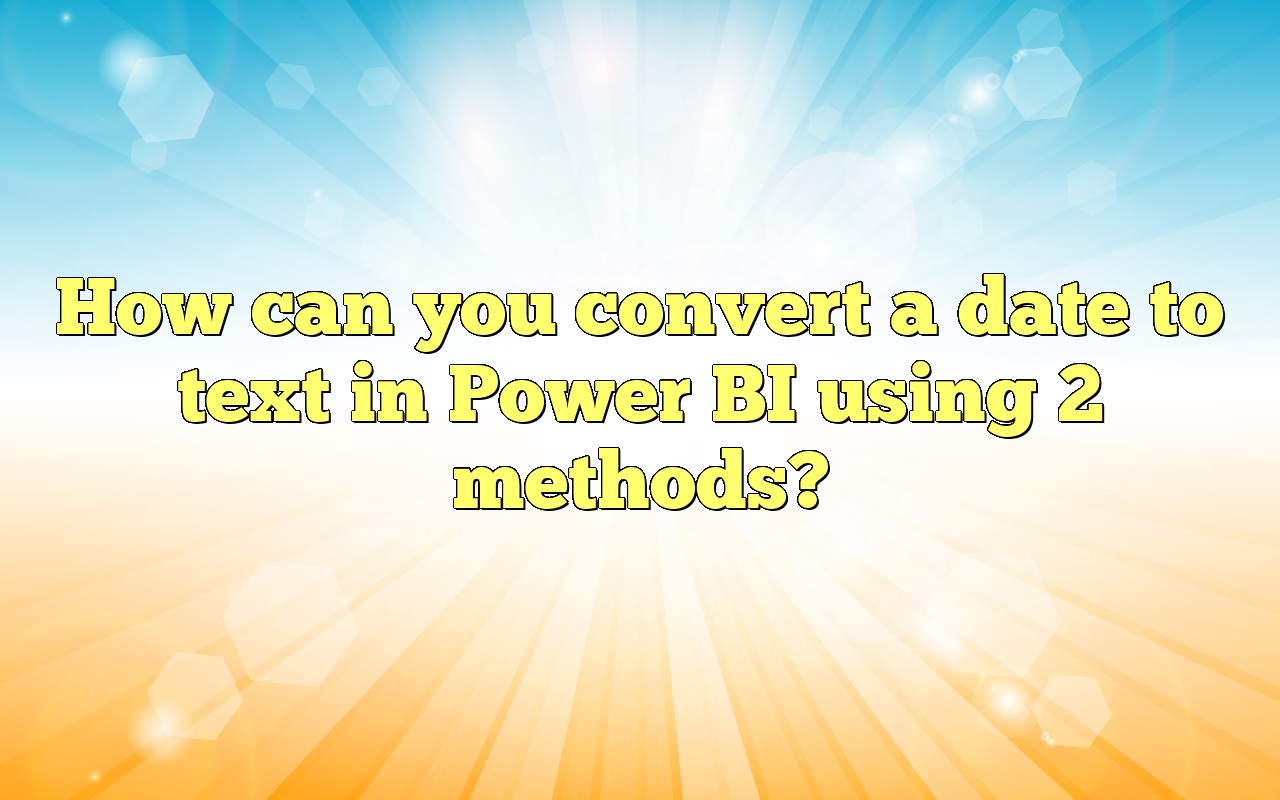 How Can You Convert A Date To Text In Power BI Using 2 Methods?