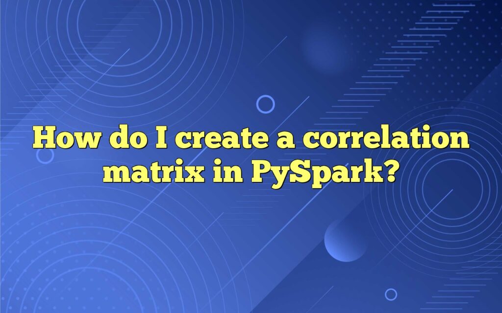 How Do I Create A Correlation Matrix In PySpark?