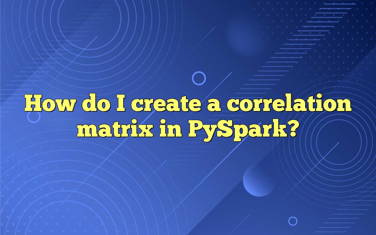 How Do I Create A Correlation Matrix In PySpark?
