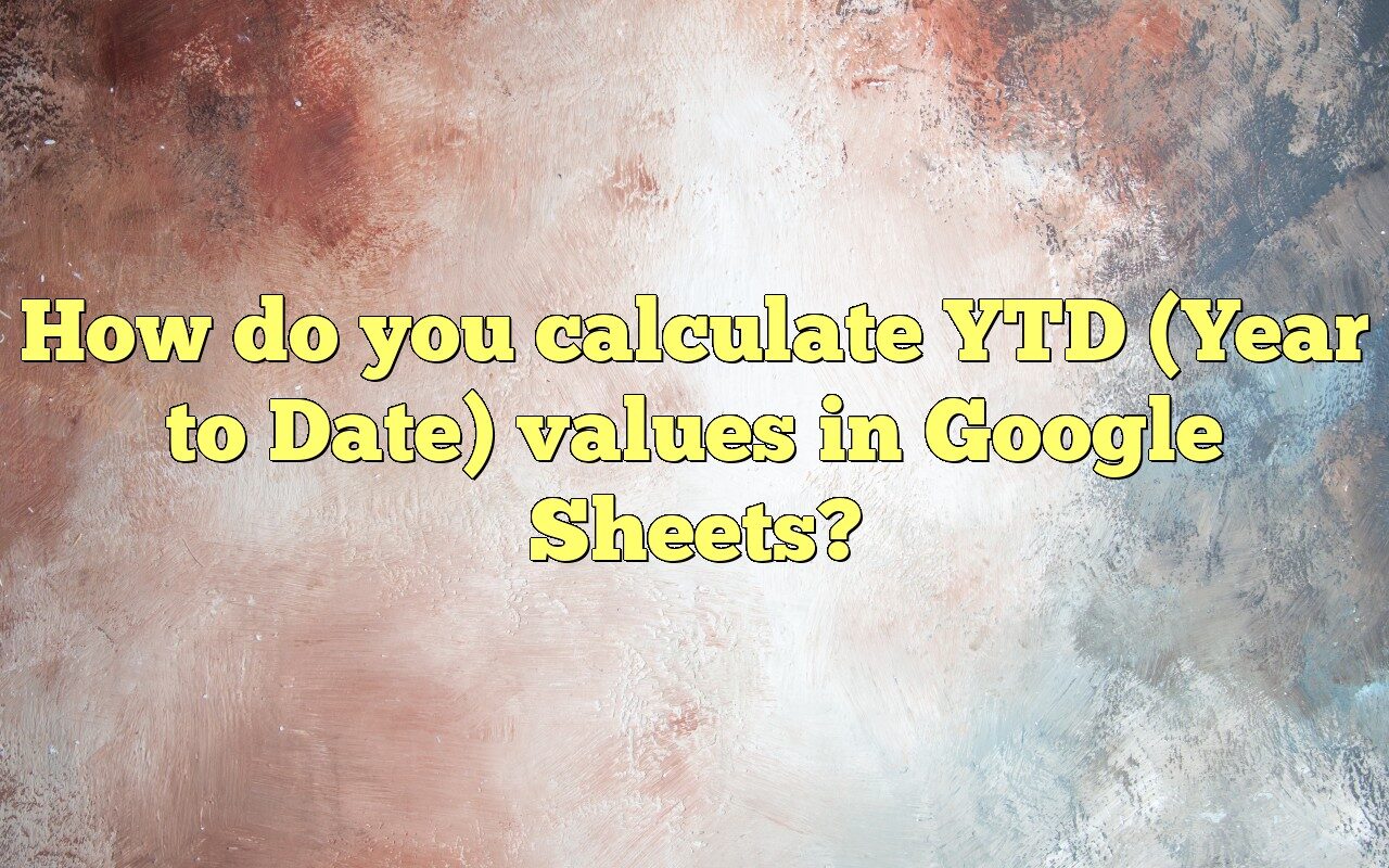 How Do You Calculate YTD (Year To Date) Values In Google Sheets?