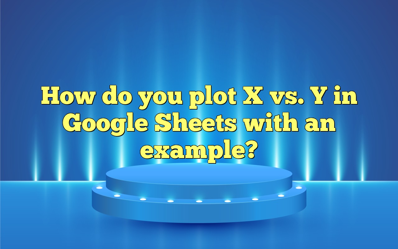 How Do You Plot X Vs. Y In Google Sheets With An Example?