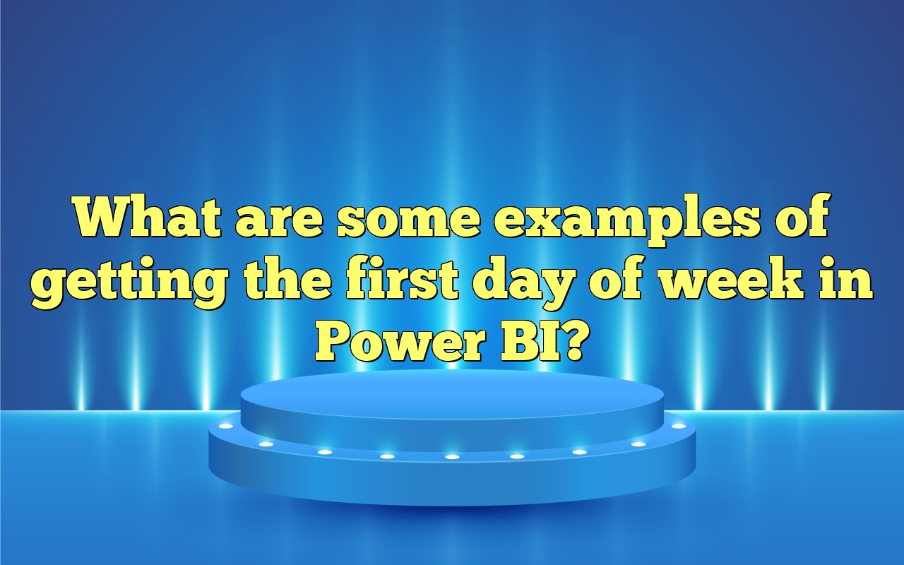 What Are Some Examples Of Getting The First Day Of Week In Power BI?