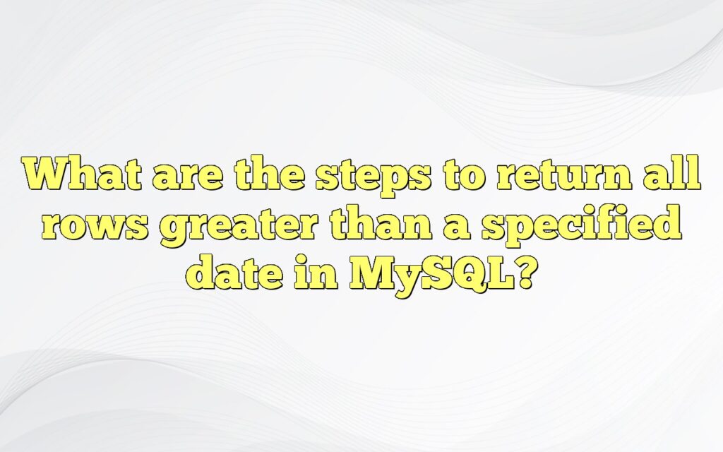 What Are The Steps To Return All Rows Greater Than A Specified Date In ... What Are The Steps To Return All Rows Greater Than A Specified Date In ...