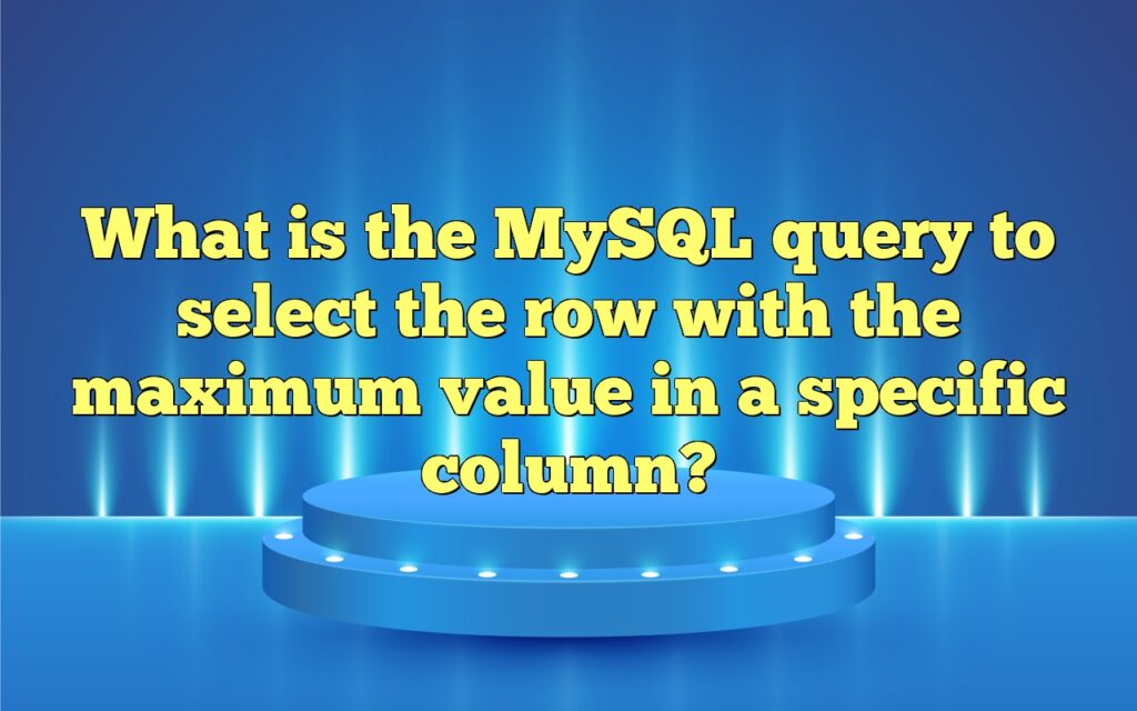 What Is The MySQL Query To Select The Row With The Maximum Value In A Specific Column?