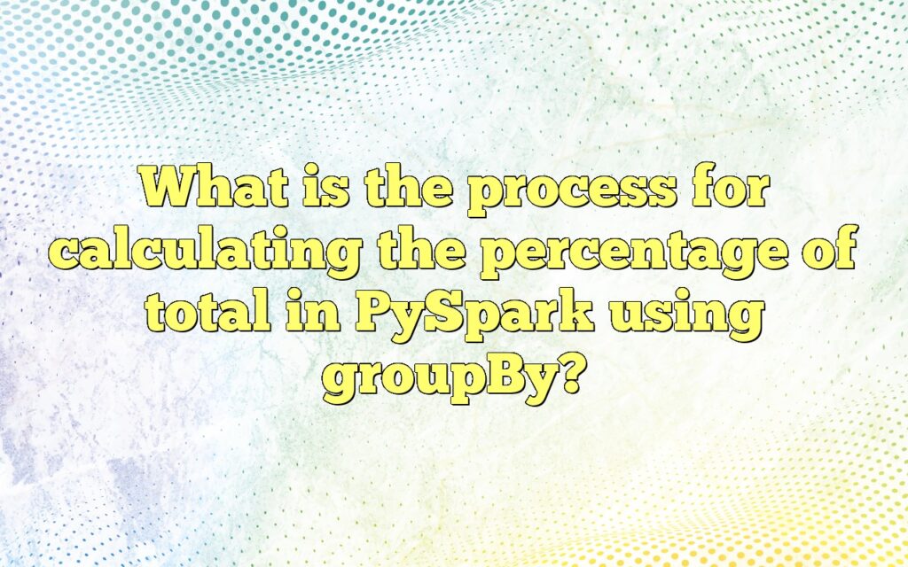 What Is The Process For Calculating The Percentage Of Total In PySpark Using GroupBy?