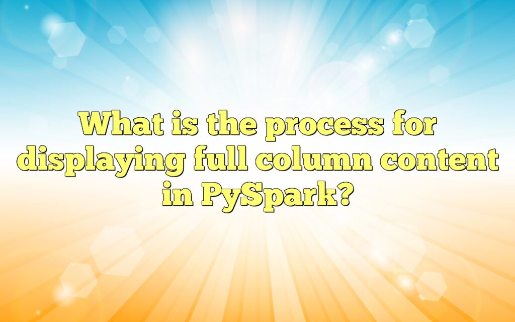 What Is The Process For Displaying Full Column Content In Pyspark