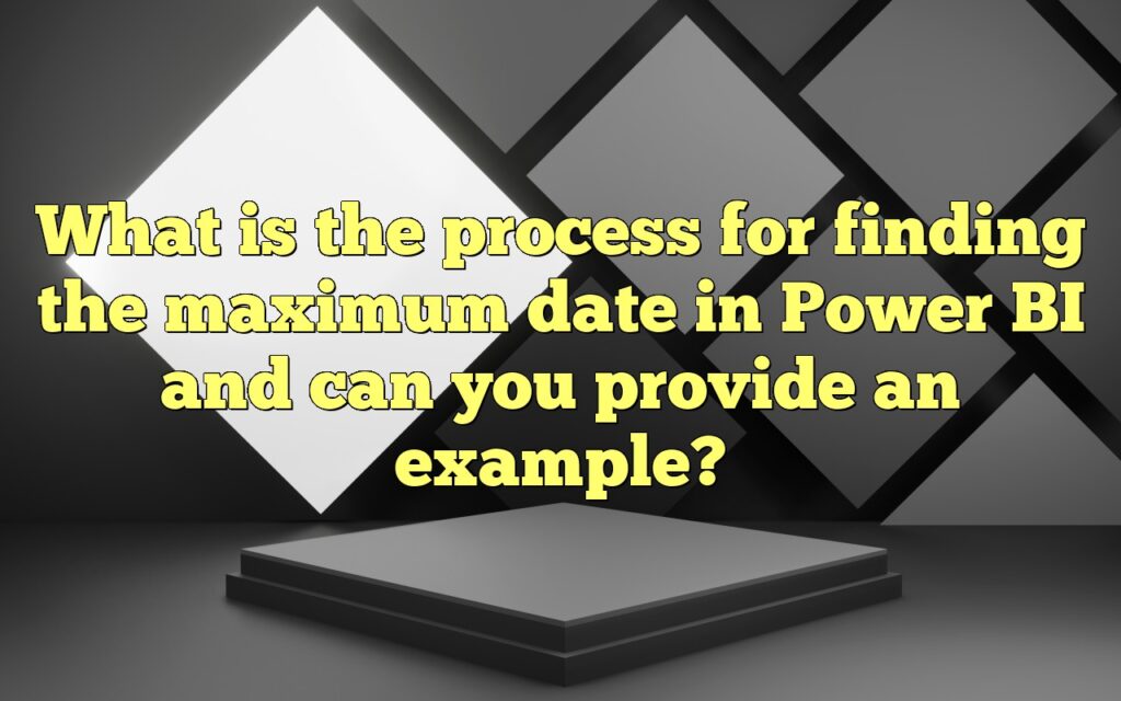 What Is The Process For Finding The Maximum Date In Power Bi And Can You Provide An Example