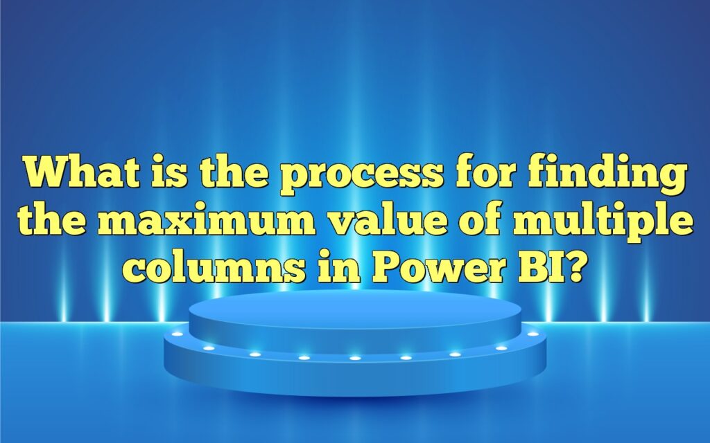 What Is The Process For Finding The Maximum Value Of Multiple Columns In Power Bi