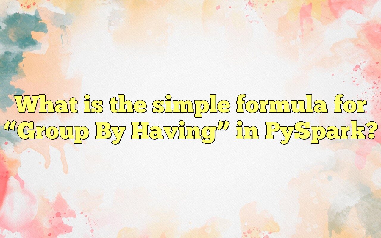 What Is The Simple Formula For "Group By Having" In PySpark?