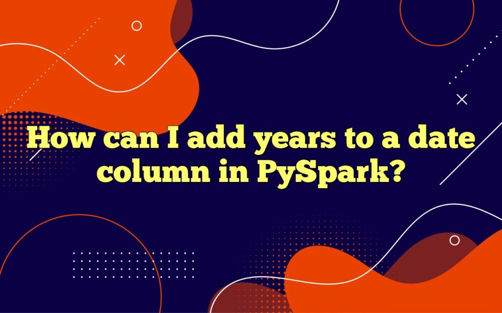 How Can I Add Years To A Date Column In PySpark?