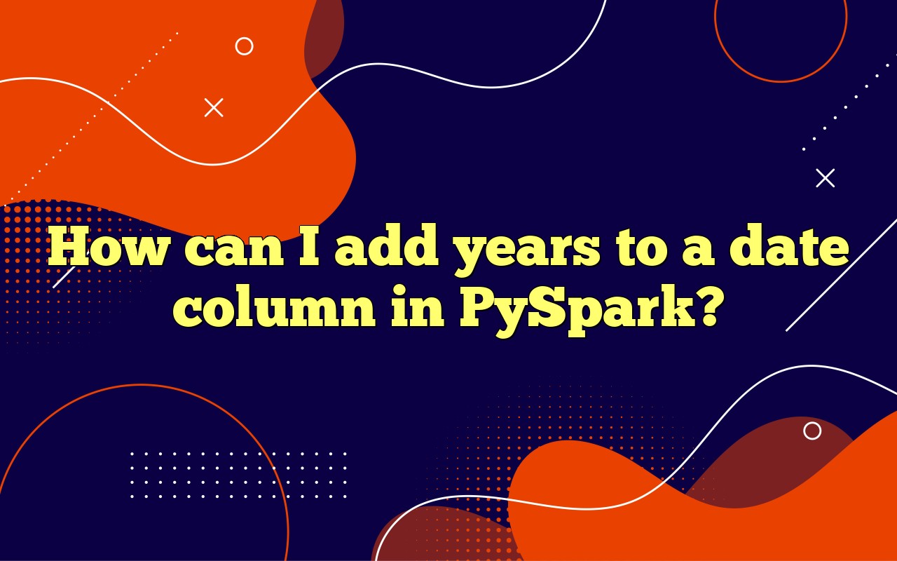 How Can I Add Years To A Date Column In PySpark?