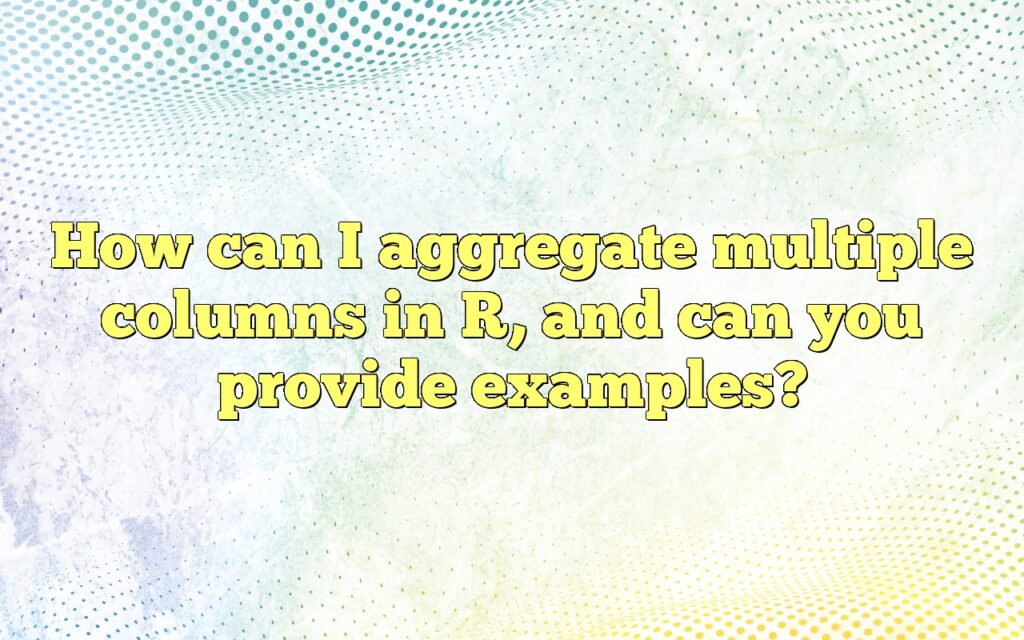 How Can I Aggregate Multiple Columns In R, And Can You Provide Examples?