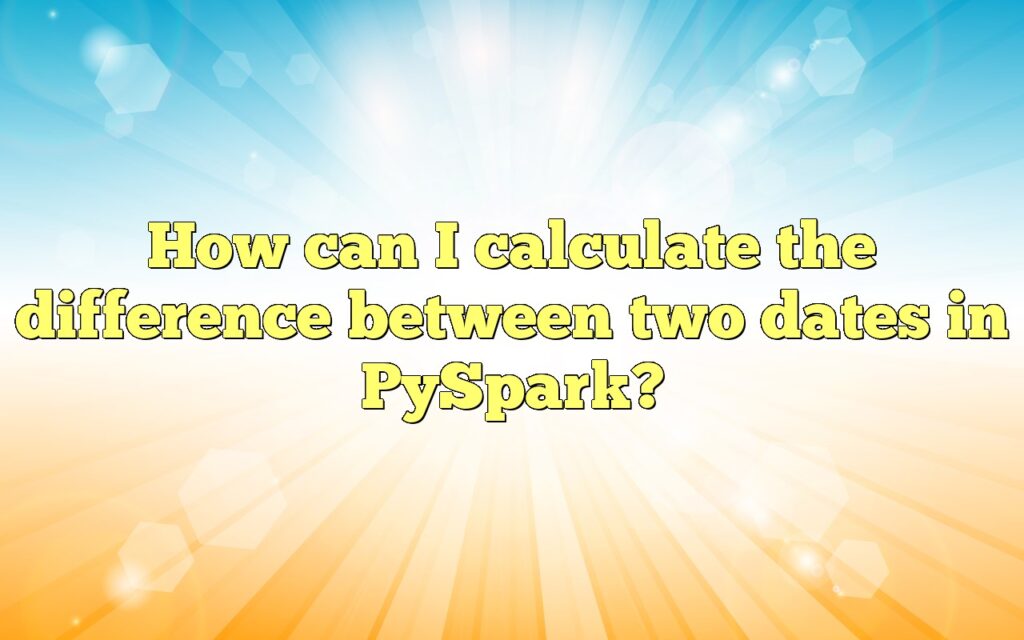 How Can I Calculate The Difference Between Two Dates In Pyspark