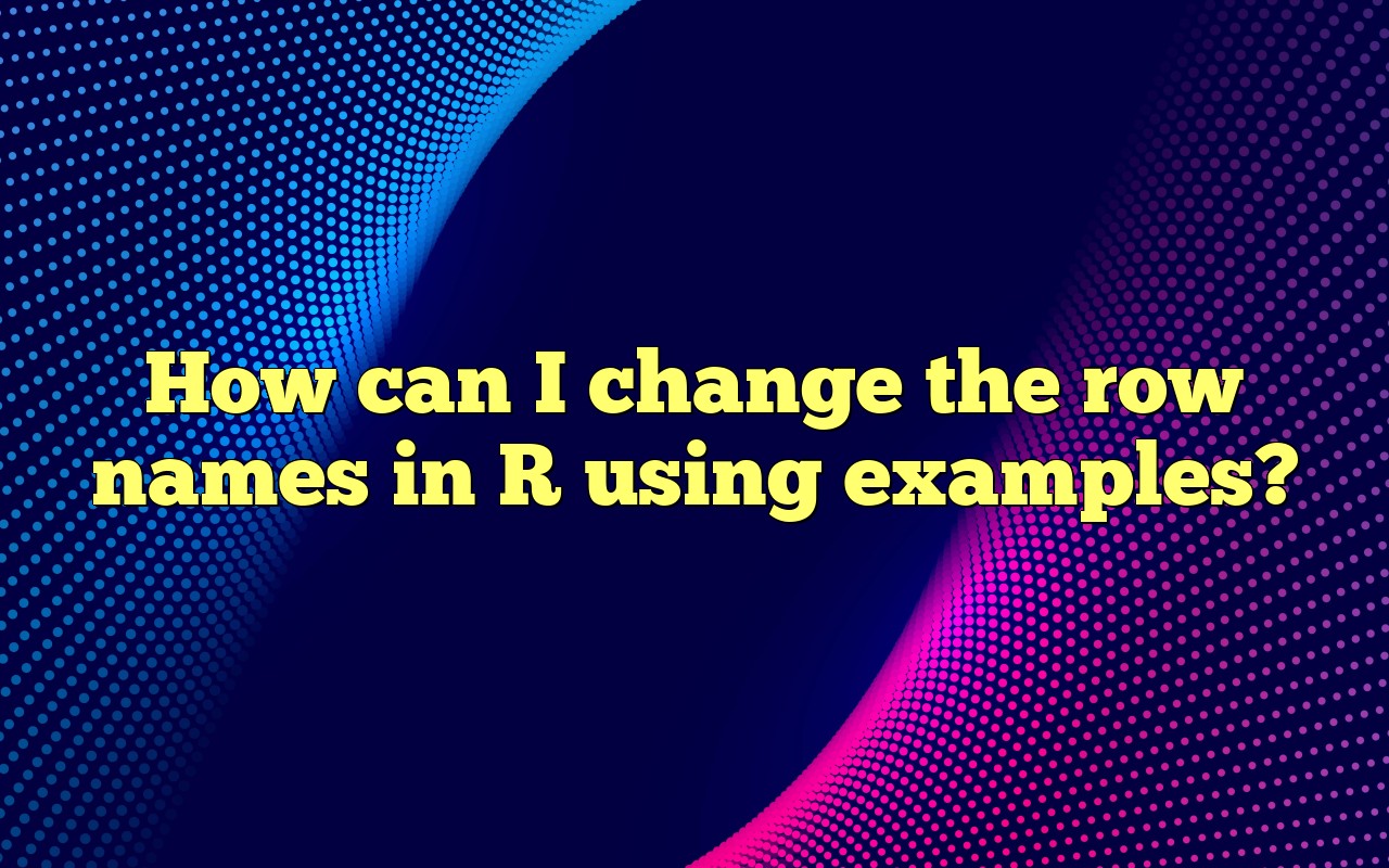 How Can I Change The Row Names In R Using Examples?