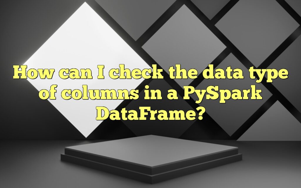 How Can I Check The Data Type Of Columns In A PySpark DataFrame?