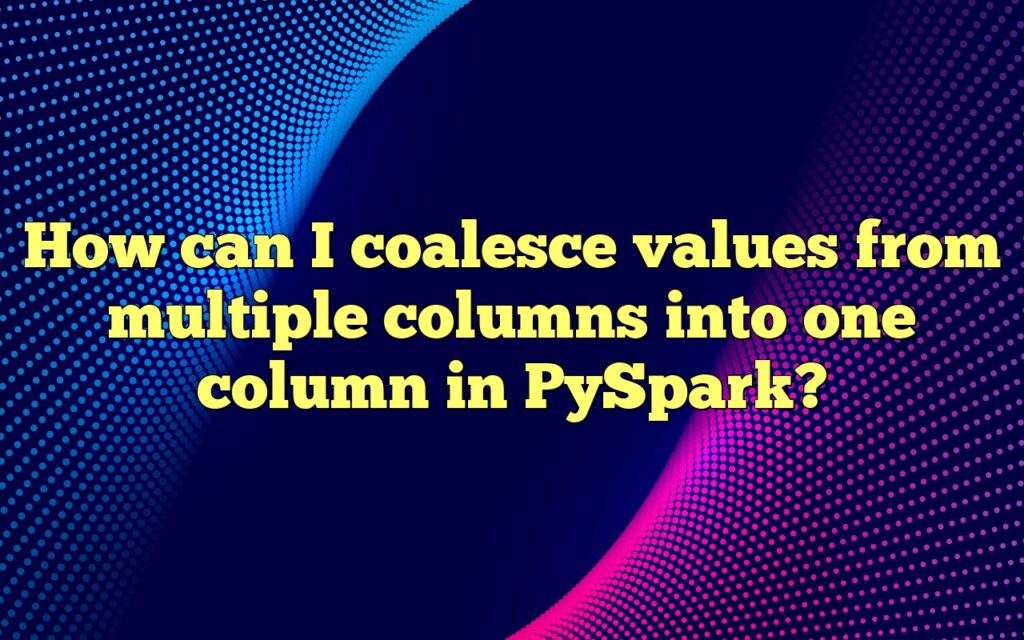 How Can I Coalesce Values From Multiple Columns Into One Column In PySpark?