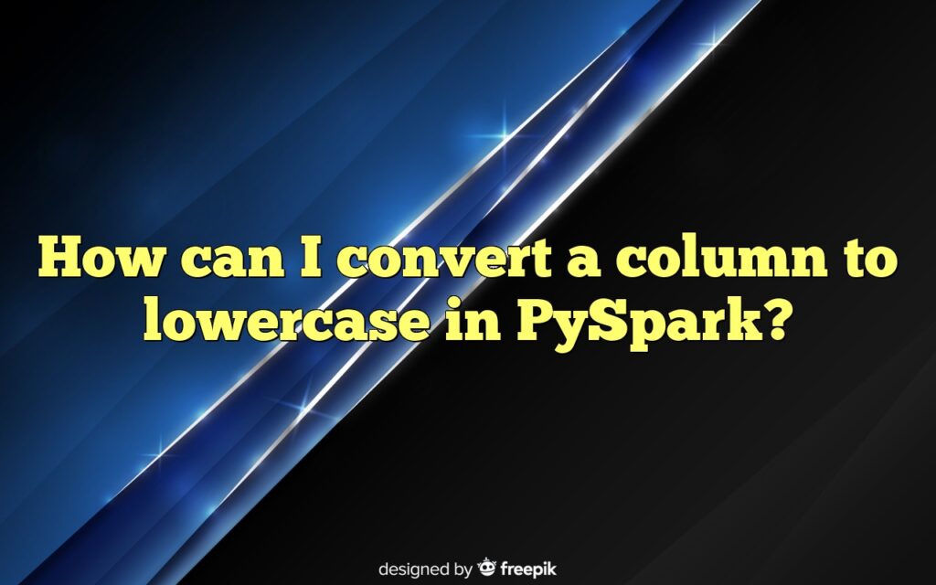 How Can I Convert A Column To Lowercase In PySpark? How Can I Convert A Column To Lowercase In PySpark?